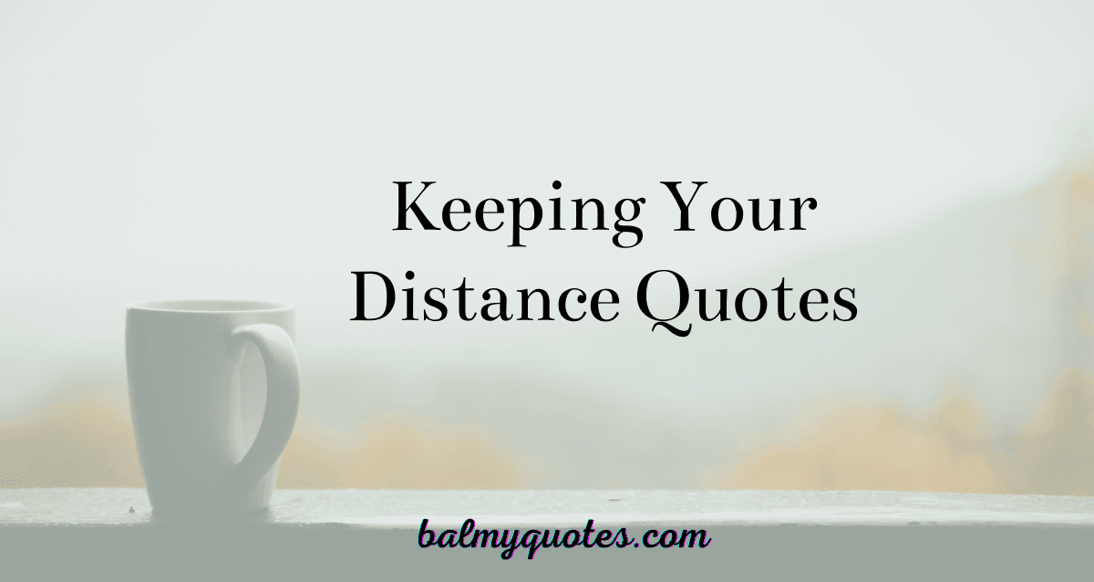 Keeping Your Distance Quotes :20 Quote For Challenging Times