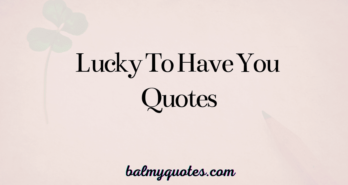35+ Lucky to Have You Quotes: Express Your Gratitude with These Quotes