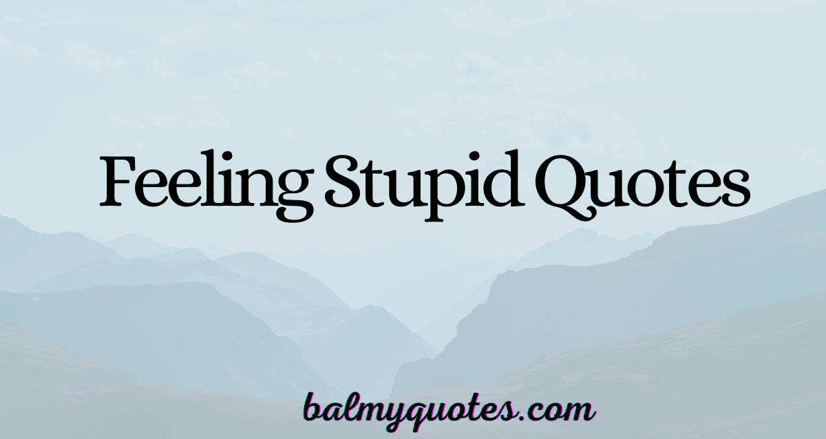 20+ Feeling Stupid Quotes (Quotes to Lift You Up)