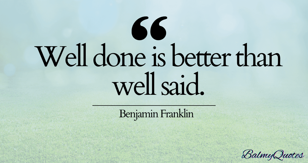 Well Done Is Better Than Well Said- Benjamin Franklin